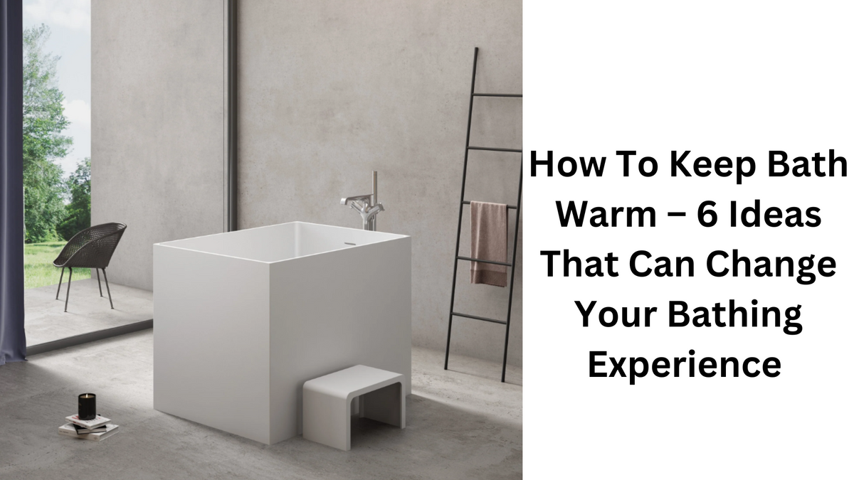 How To Keep Bath Warm – 6 Ideas That Can Change Your Bathing Experienc